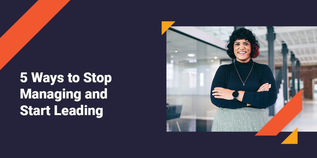 5 Ways to Stop Managing and Start Leading