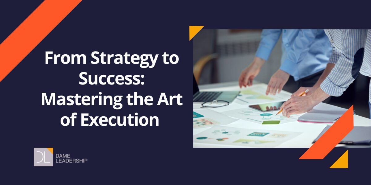From Strategy to Success: Mastering the Art of Execution - Dame Leadership