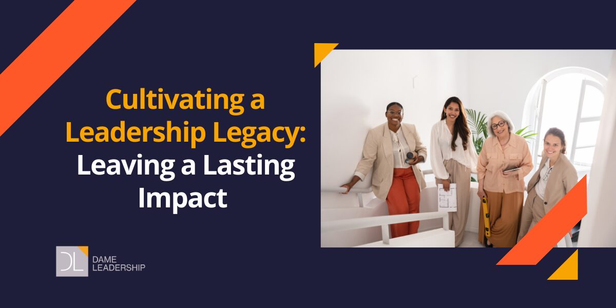 Cultivating a Leadership Legacy: Leaving a Lasting Impact - Dame Leadership