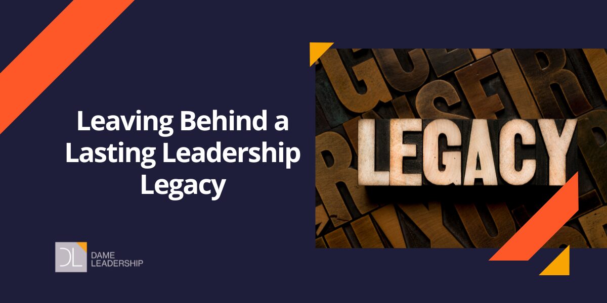 Leaving Behind a Lasting Leadership Legacy - Dame Leadership